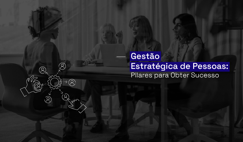 Gestão Estratégica de Pessoas: Pilares para Obter Sucesso